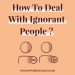 How to Deal With Ignorant People : 17 Easy Ways to help you cope with them