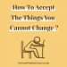15 Ways to Help You Accept The Things You Cannot Change - The Happiness ...